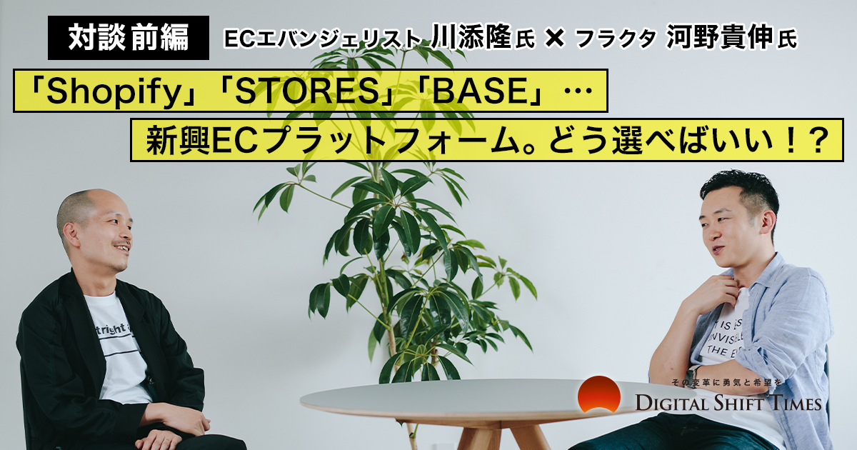 「Shopify」「STORES」「BASE」などの新興プラットフォーム。どう選べばいい！？【ECエバンジェリスト 川添隆氏×フラクタ 河野貴伸氏対談・前編】 - Digital Shift ...